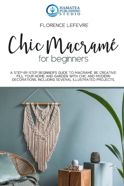 Chic Macramé for Beginners: A Step-by-Step Beginner's Guide to Macramé ...