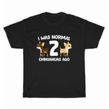 Chihuahua Dogs I Was Normal 2 Chihuahuas Ago Dog Pet Puppy Lover T ...
