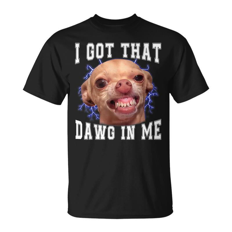 Chihuahua Meme I Got That Dawg In Me Humor Dog TShirt - Walmart.com