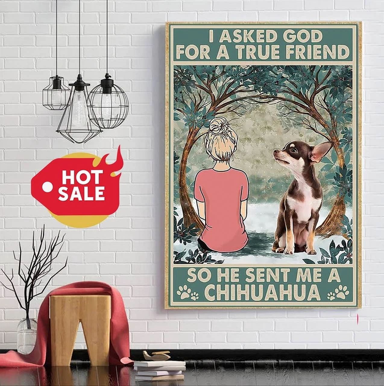 Chihuahua Poster I Asked God For A True Friend So He Sent Home Decor ...