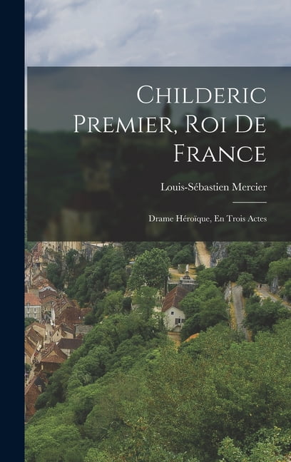Childeric Premier, Roi De France: Drame HÃ©roÃ¯que, En Trois Actes ...