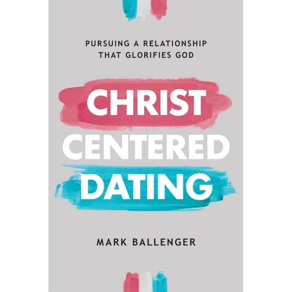 Christ-Centered Dating: Pursuing a Relationship That Glorifies God ...