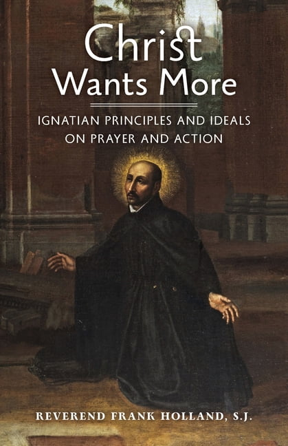 Christ Wants More: Ignatian Principles and Ideals on Prayer and Action ...