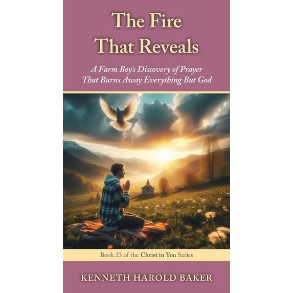Christ in You The Fire That Reveals: A Farm Boy's Discovery of Prayer That Burns Away Everything ...
