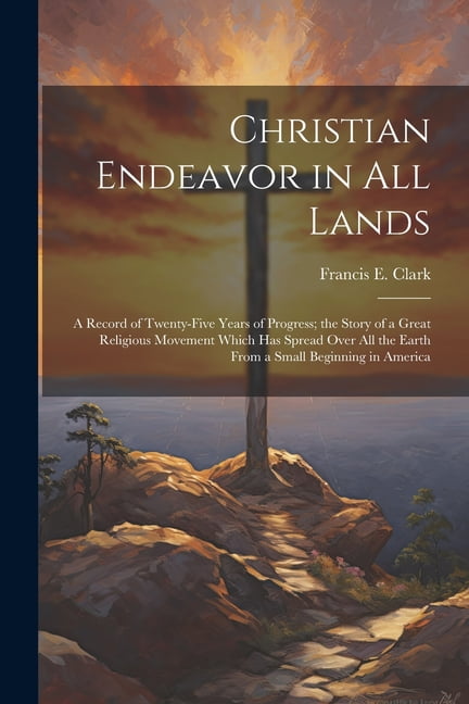Christian Endeavor in all Lands; a Record of Twenty-five Years of Progress; the Story of a Great ...