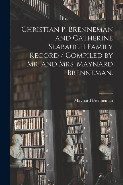 Christian P. Brenneman and Catherine Slabaugh Family Record / Compiled ...