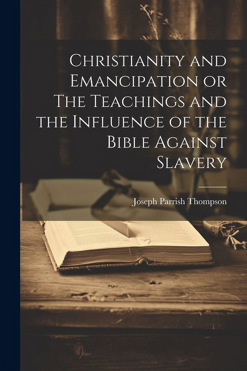 Christianity and Emancipation or The Teachings and the Influence of the Bible Against Slavery ...