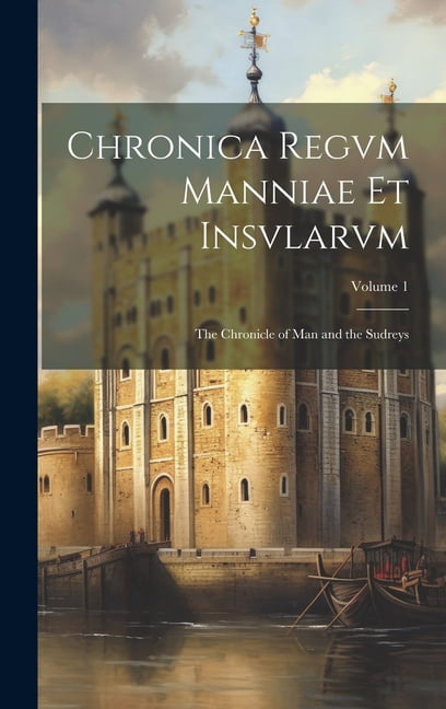 Chronica Regvm Manniae Et Insvlarvm: The Chronicle of Man and the ...
