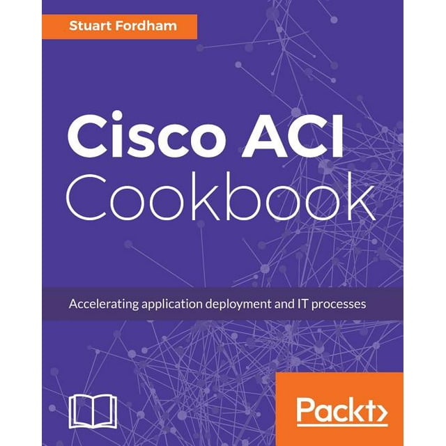 Cisco ACI Cookbook: A Practical Guide to Maximize Automated Solutions ...