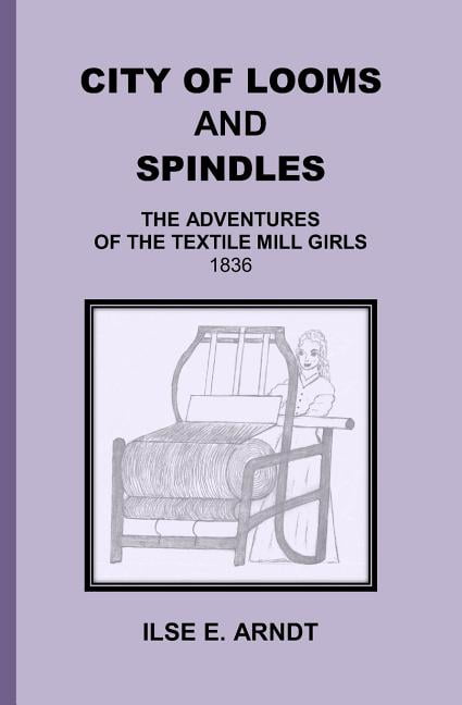 City of Looms and Spindles: The Adventures of the Textile Mill Girls 1836 -- Ilse E. Arndt ...