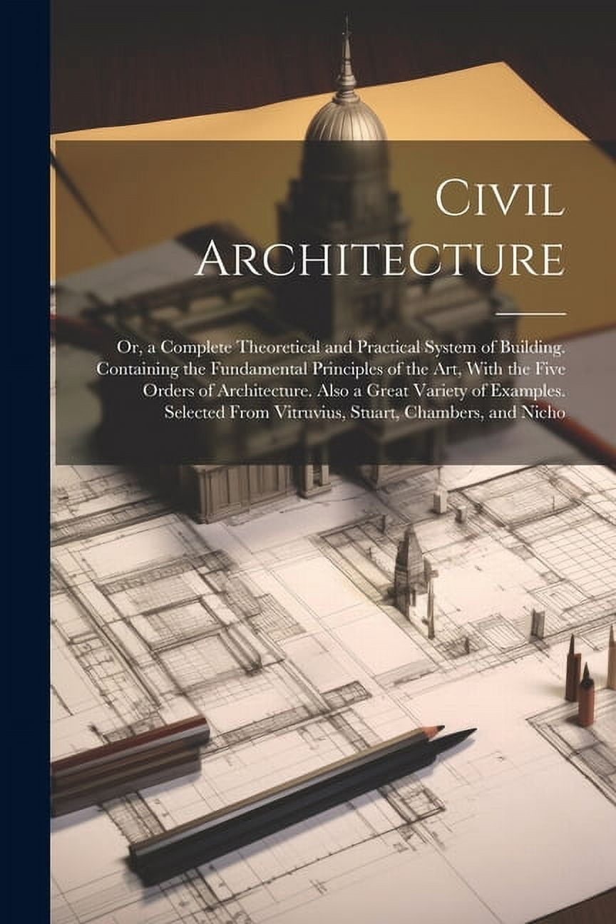 Civil Architecture: Or, a Complete Theoretical and Practical System of ...