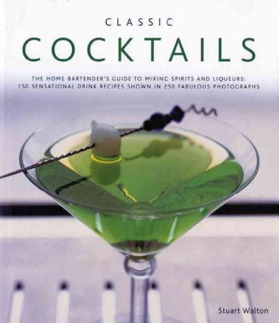 Classic Cocktails : The home bartender's guide to mixing spirits and liqueurs: 150 sensational ...