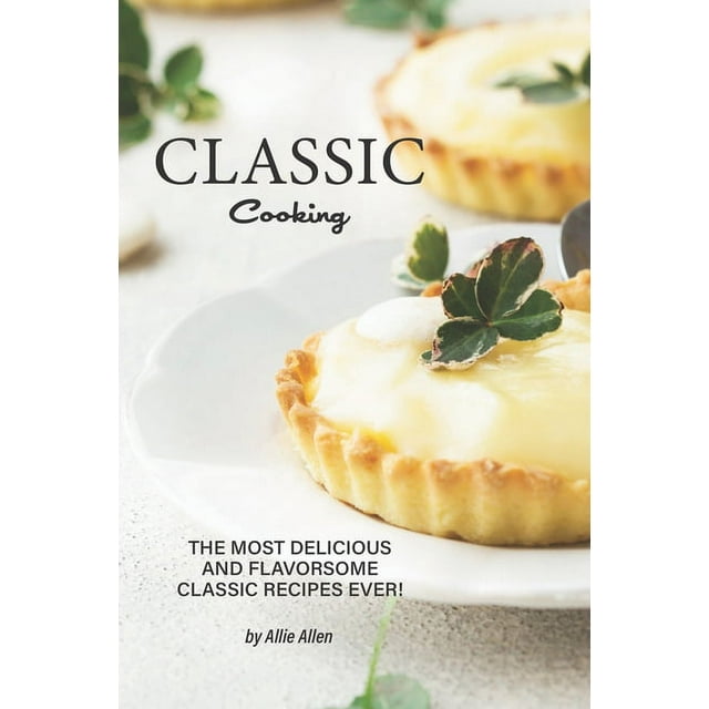 Classic Cooking : The Most Delicious and Flavorsome Classic Recipes ...