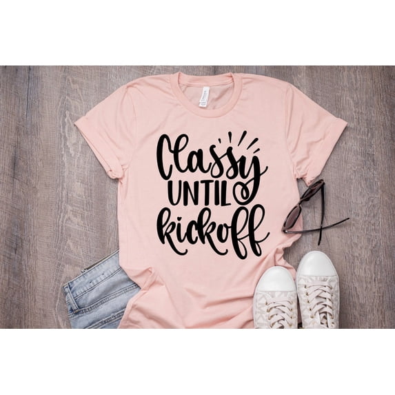 Classy Until Kickoff Shirt, Classy Until Kickoff Tshirt, Football Shirt ...