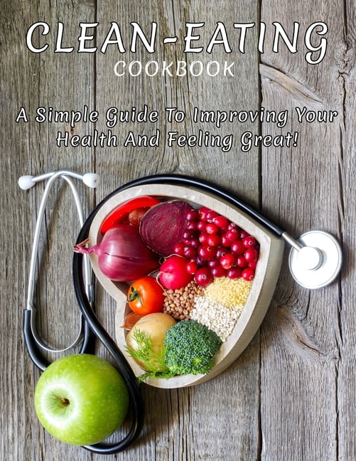 Clean-Eating CookBook: A Simple Guide To Improving Your Health And ...