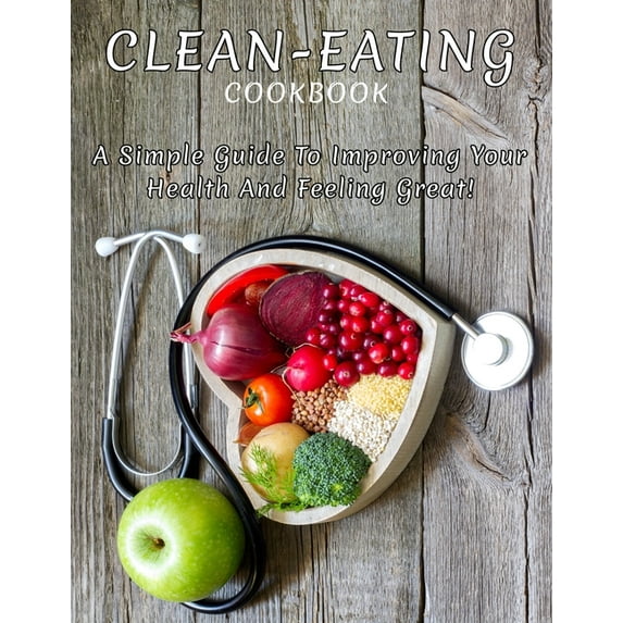 Clean-Eating CookBook: A Simple Guide To Improving Your Health And ...