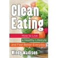 Clean Eating: How to Live a Healthy Lifestyle and Feel Better Everyday ...