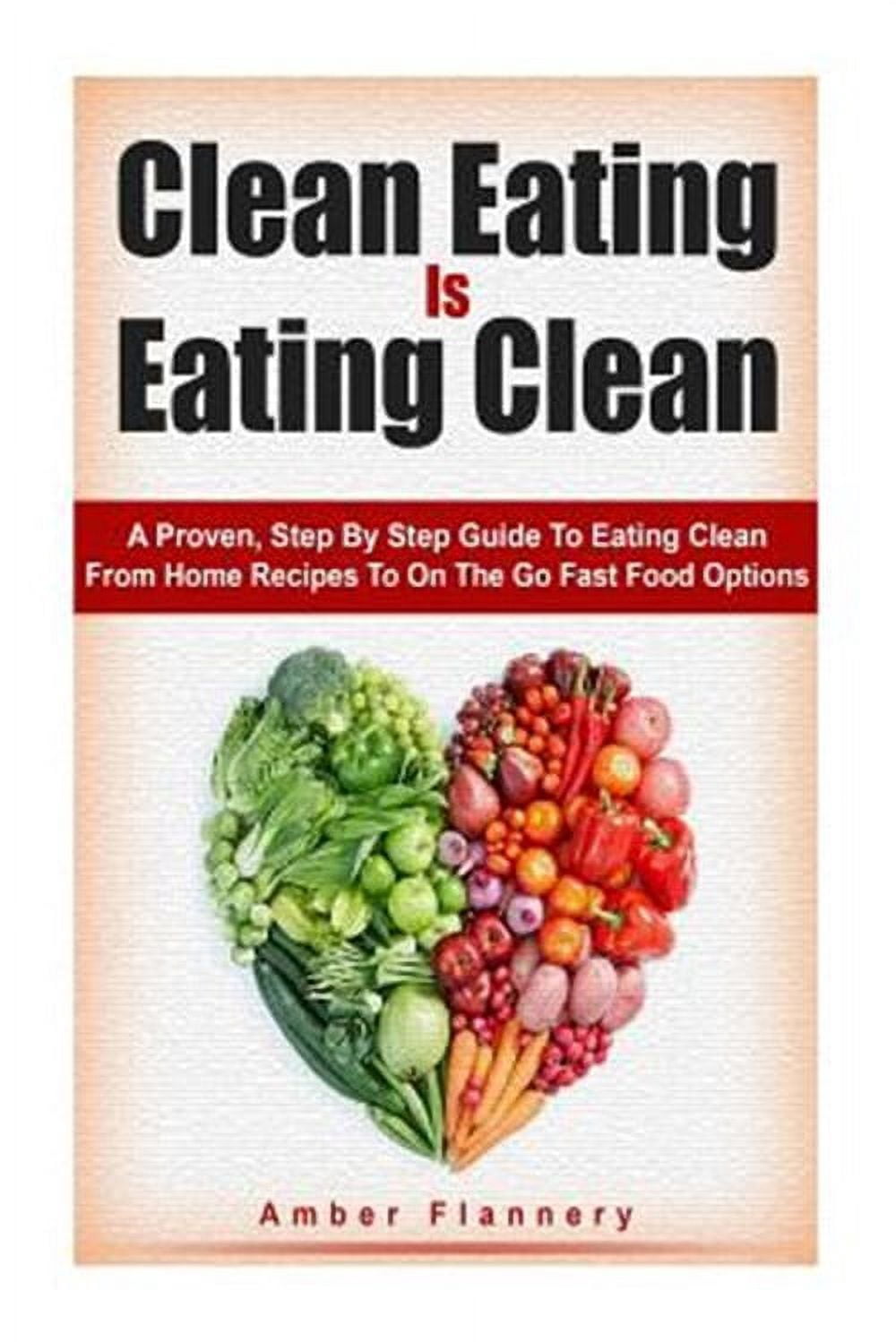 Clean Eating Is Eating Clean : A Proven Step-by-step Guide to Eating ...