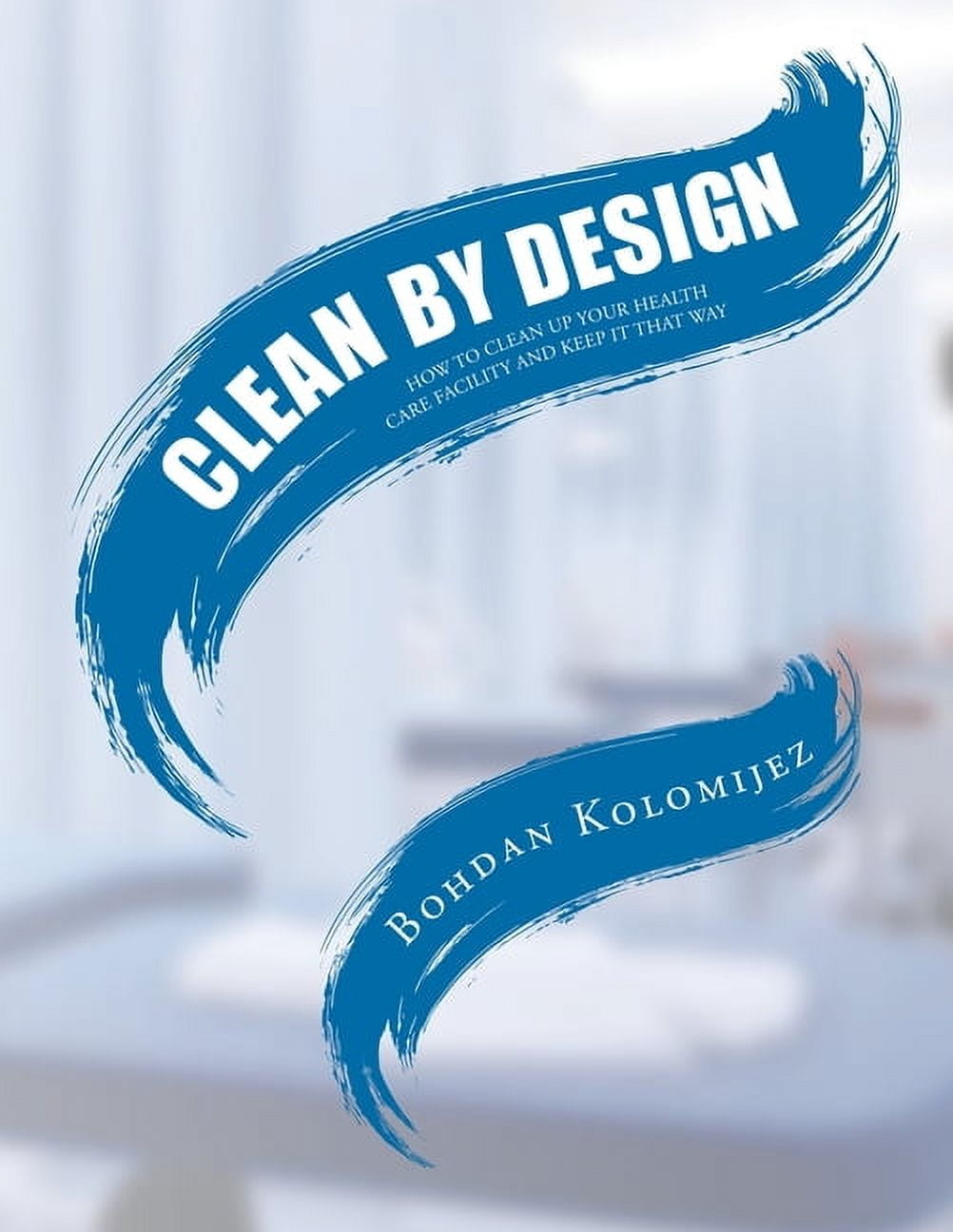 Clean by Design: How to Clean Up Your Health Care Facility and Keep It ...