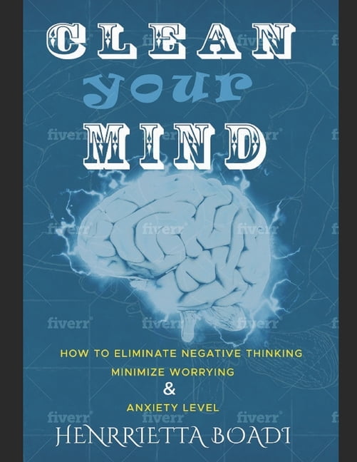 Clean your Mind: How to eliminate negative thinking, minimize worrying ...