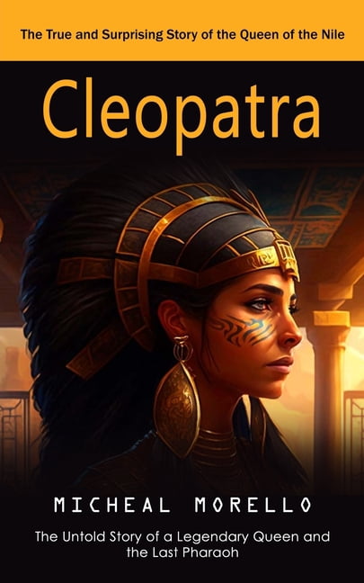 Cleopatra: The True and Surprising Story of the Queen of the Nile (The ...