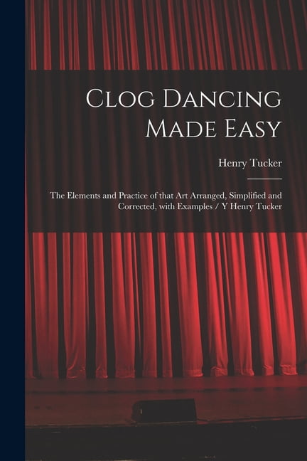 Clog Dancing Made Easy: the Elements and Practice of That Art Arranged ...