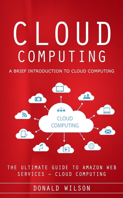 Cloud Computing: A Brief Introduction to Cloud Computing (The Ultimate Guide to Amazon Web ...