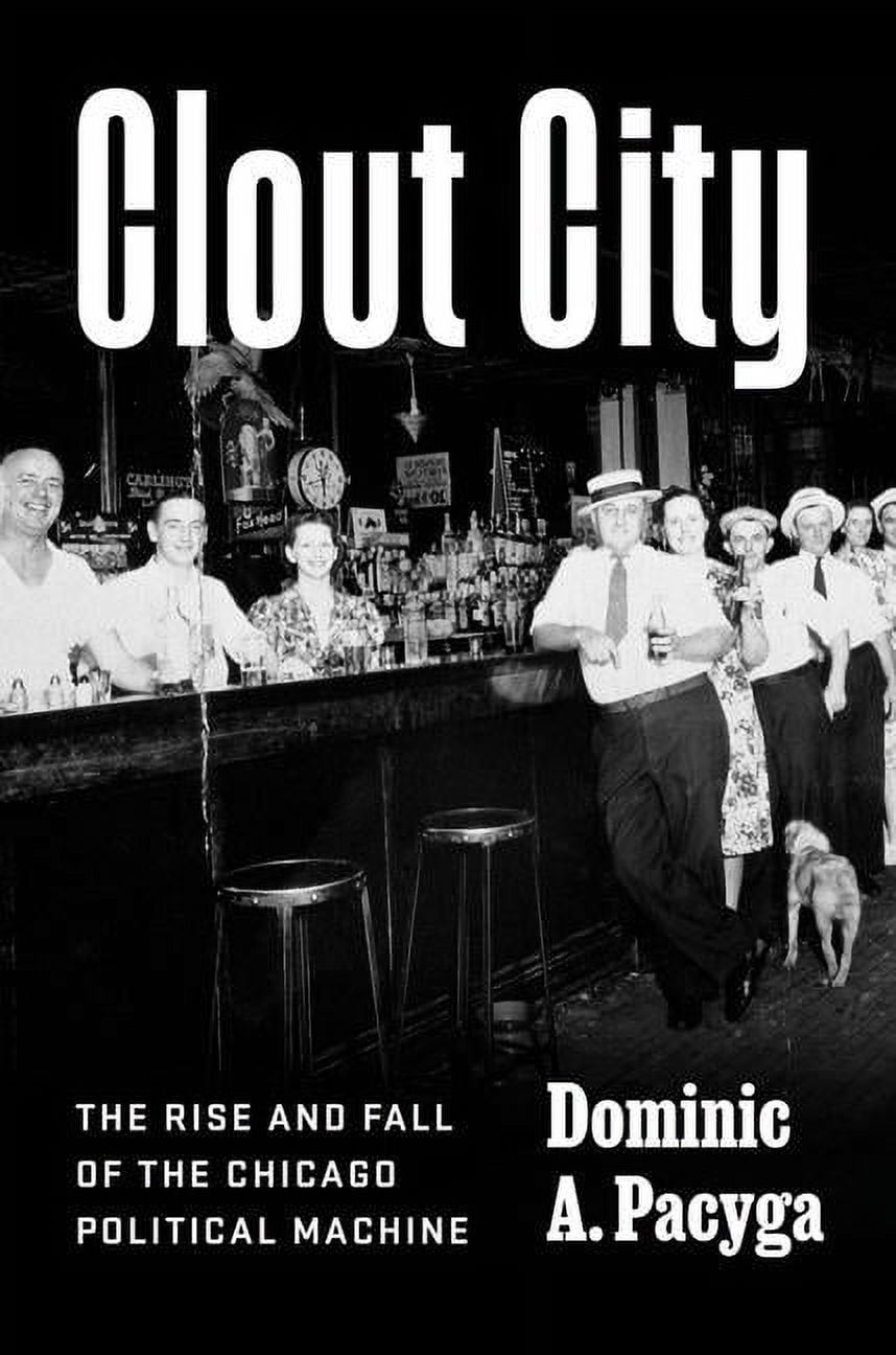Clout City: The Rise and Fall of the Chicago Political Machine ...