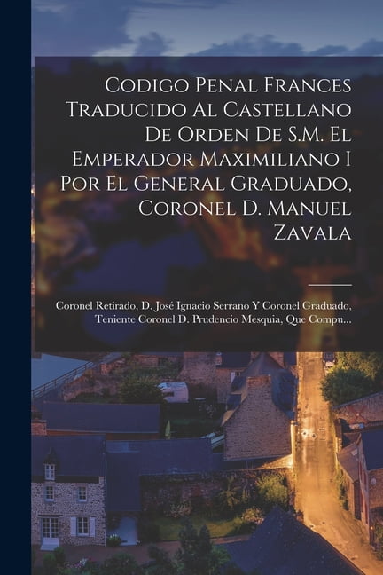 Codigo Penal Frances Traducido Al Castellano De Orden De S.M. El Emperador Maximiliano I Por El ...