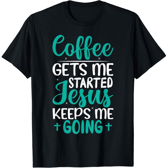 Coffee Gets Me Started Jesus Keeps Me Going Christian T-Shirt - Walmart.com
