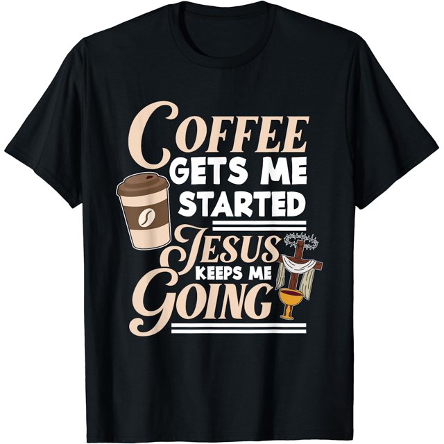 Coffee Gets Me Started Jesus Keeps Me Going Christian T-Shirt - Walmart.com