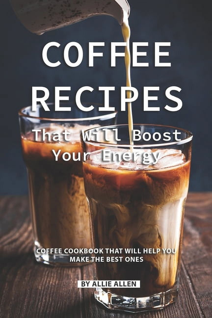 Coffee Recipes That Will Boost Your Energy: Coffee Cookbook That Will ...