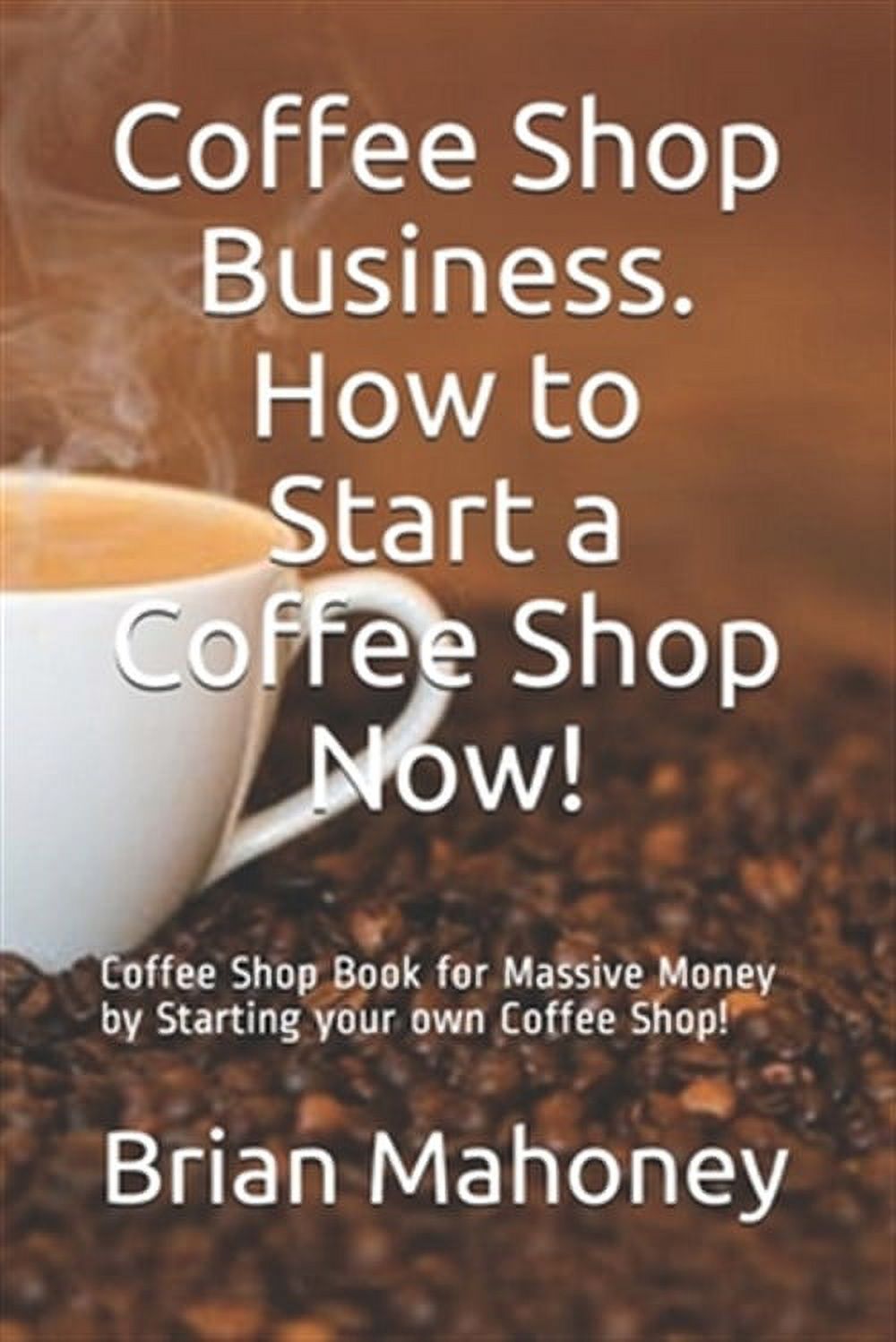 Coffee Shop Business. How to Start a Coffee Shop Now!: Coffee Shop Book ...