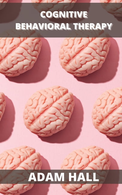 Cognitive Behavioral Therapy : A Complete Guide to Overcome Anxiety ...