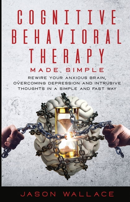 Cognitive Behavioral Therapy Made Simple : Rewire Your Anxious Brain, Overcoming Depression and ...