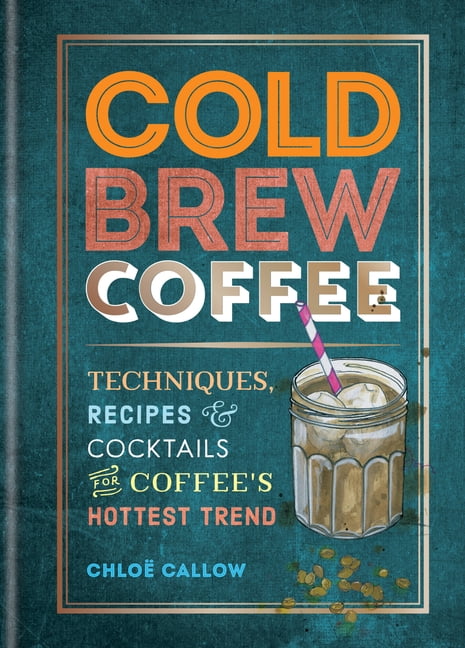 Cold Brew Coffee: Techniques, Recipes & Cocktails for Coffee's Hottest ...