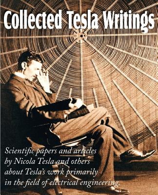 Collected Tesla Writings; Scientific Papers and Articles by Tesla and ...