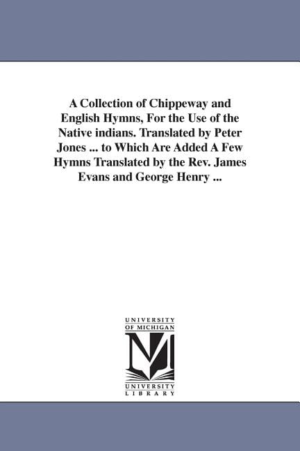 A Collection of Chippeway and English Hymns, For the Use of the Native ...