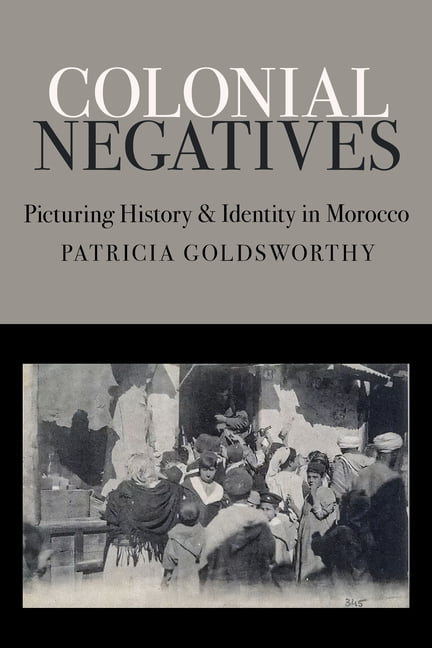 Colonial Negatives: Picturing History and Identity in Morocco ...