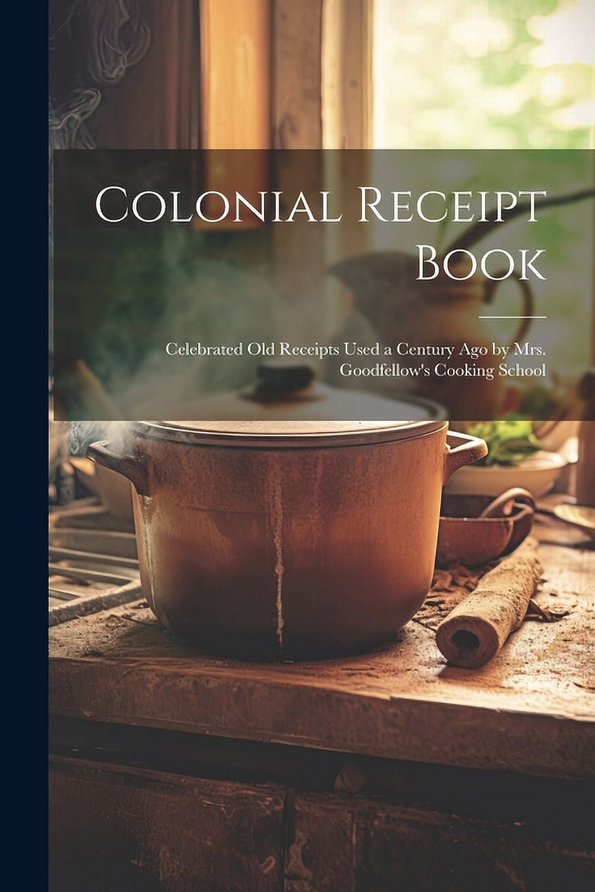Colonial Receipt Book: Celebrated Old Receipts Used a Century Ago by ...