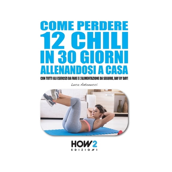 Come Perdere 12 Chili in 30 Giorni Allenandosi a Casa: Con tutti gli ...
