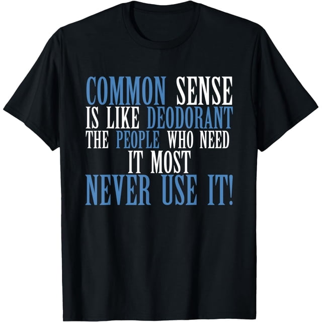 Common Sense Is Like Deodorant People Who Need It Never Use T-Shirt ...