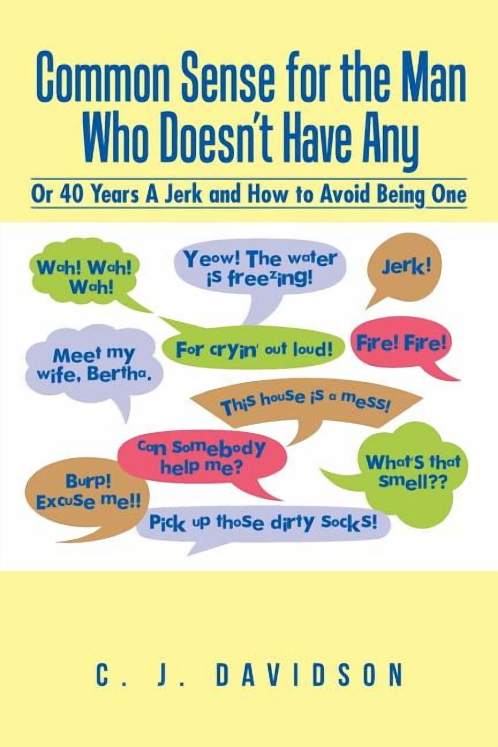 Common Sense for the Man Who Doesn?t Have Any : Or 40 Years a Jerk and ...