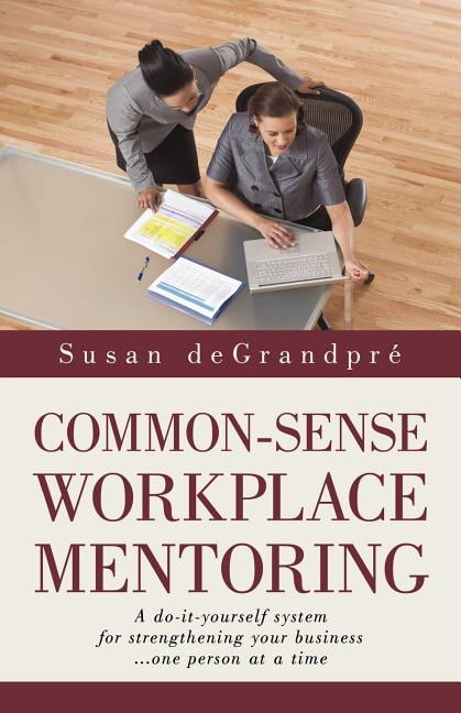Common-sense Workplace Mentoring : A Do-it-yourself System for Strengthening Your Business ...