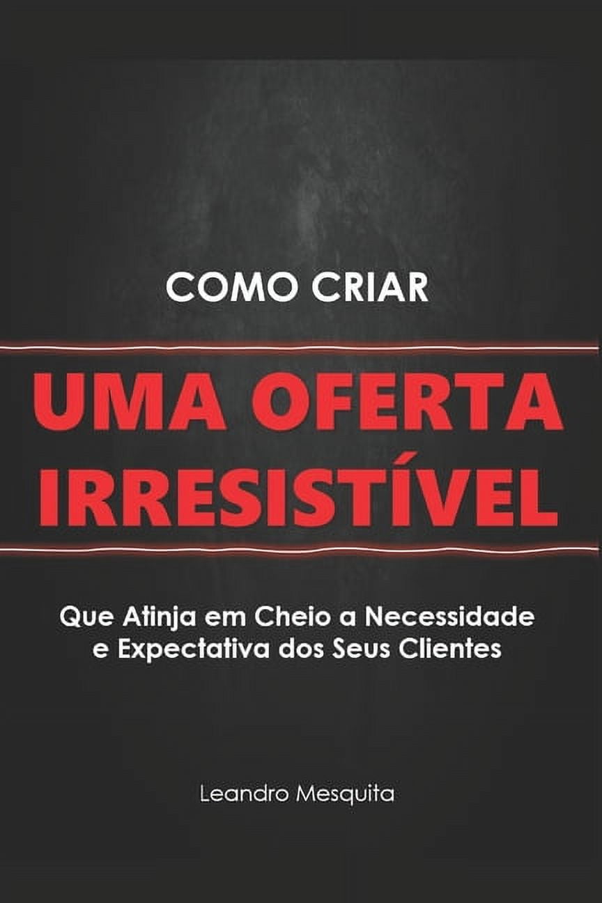 Como Criar Uma Oferta Irresist?vel: O Guia de Como Convencer Pessoas a Comprarem Seu Produto Ou ...