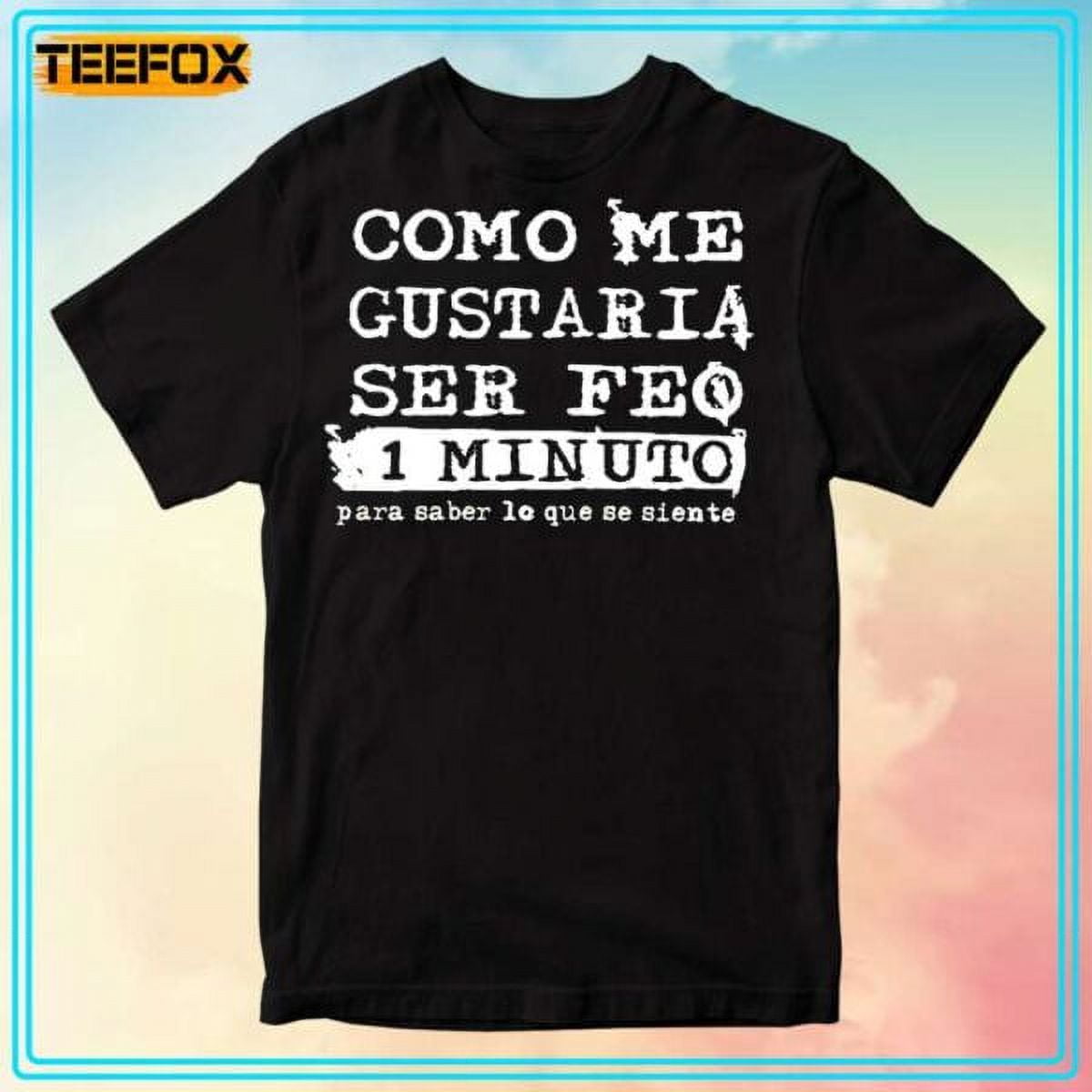 Como Me Gustaria Ser Feo 1 Minuto Para Saber Lo Que Se Siente T-Shirt ...
