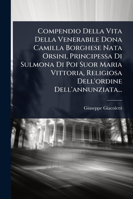 Compendio Della Vita Della Venerabile Dona Camilla Borghese Nata Orsini, Principessa Di Sulmona ...