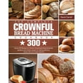 The Complete CROWNFUL Bread Machine Cookbook : 300 Hands-Off Recipes for Perfect Homemade Bread ...