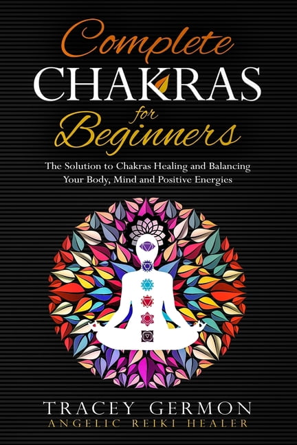 Complete Chakras for Beginners: The Solution to Chakra Healing and Balancing Your Body Mind and ...