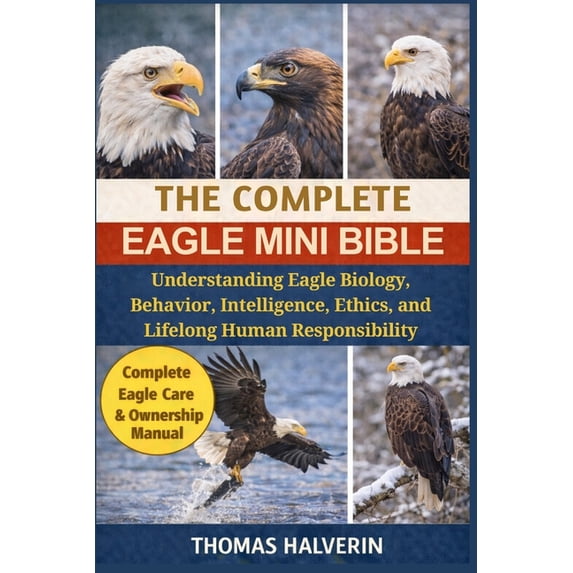 The Complete Eagle Mini Bible: Understanding Eagle Biology, Behavior ...